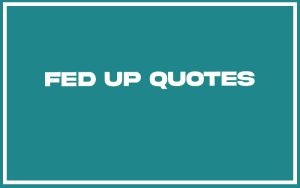 115 Best Fed Up Quotes (with Commentary) - Burning For Success