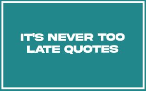 151 Best It'S Never Too Late Quotes (with Commentary) - Burning For Success