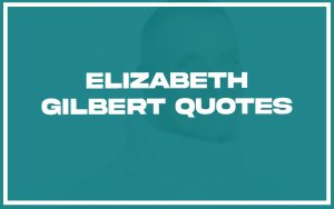 151 Best Elizabeth Gilbert Quotes (with Commentary) - Burning For Success