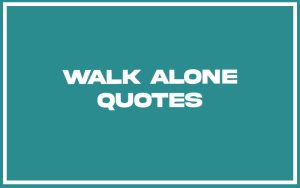 151 Best Walk Alone Quotes (with Commentary) - Burning For Success