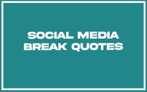 151 Best Social Media Break Quotes (with Commentary) - Burning For Success