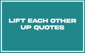 151 Best Lift Each Other Up Quotes (with Commentary) - Burning For Success