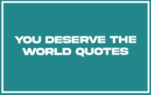 151 Best You Deserve The World Quotes (with Commentary) - Burning For ...