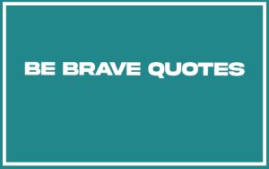 151 Best Be Brave Quotes (with Commentary) - Burning For Success