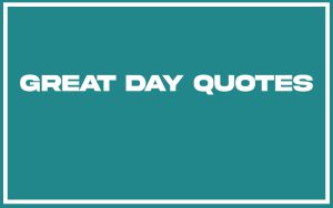 151 Best Great Day Quotes (with Commentary) - Burning For Success